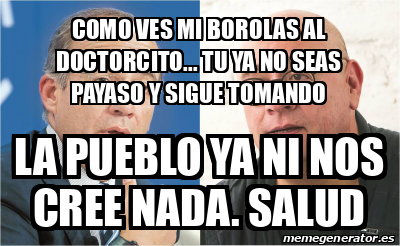 Meme Personalizado - COMO VES MI BOROLAS AL DOCTORCITO... TU YA NO SEAS ...