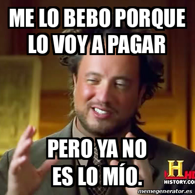 Meme Ancient Aliens - Me lo bebo porque lo voy a pagar Pero ya no es lo ...