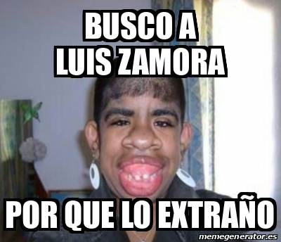 Meme Personalizado - Busco a luis zamora por que lo extraño - 32263705