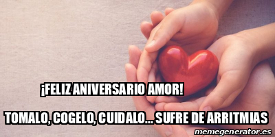 Meme Personalizado - ¡Feliz aniversario Amor! Tomalo, cogelo, cuidalo ...