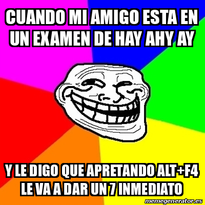 Meme Troll - cuando mi amigo esta en un examen de hay ahy ay y le digo ...