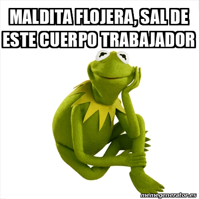 Meme Kermit the frog - Maldita flojera, sal de este cuerpo trabajador ...