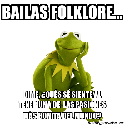 Meme Kermit the frog - bailas folklore... dime, ¿qués se siente al ...