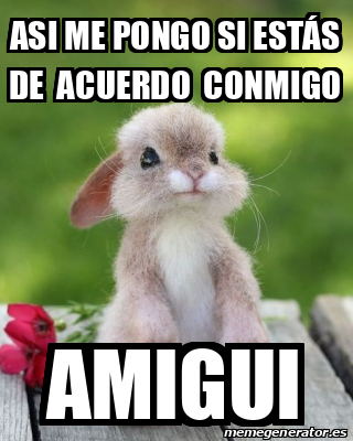 Meme Personalizado - Asi me pongo si estás de acuerdo conmigo Amigui ...