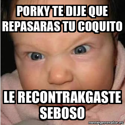Meme Bebe furioso - PORKY TE DIJE QUE REPASARAS TU COQUITO LE ...