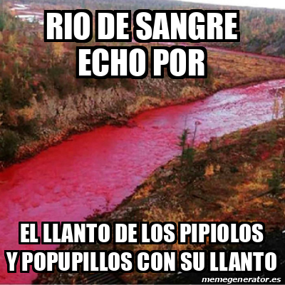 Meme Personalizado - rio de sangre echo por el llanto de los pipiolos y ...