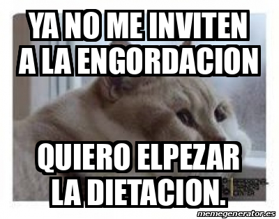 Meme Personalizado - Ya no me inviten a la engordacion Quiero elpezar ...
