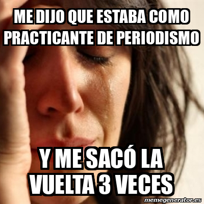 Meme Problems - me dijo que estaba como practicante de periodismo y me ...