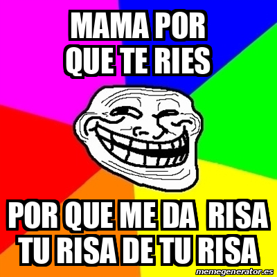Meme Troll - mama por que te ries por que me da risa tu risa de tu risa ...