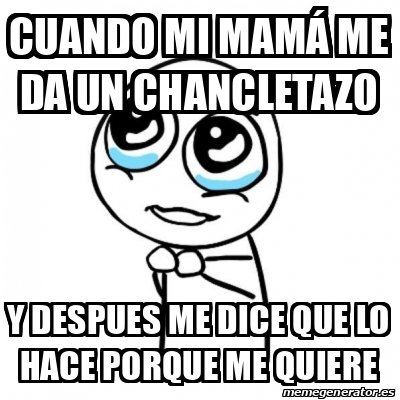 Meme Por favor - cuando mi mamá me da un chancletazo y despues me dice ...