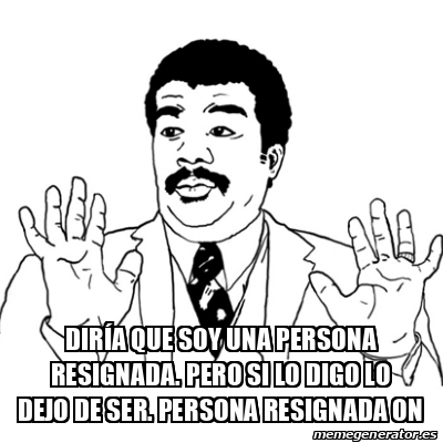 Meme Ay Si - Diría que soy una persona resignada. Pero si lo digo lo ...