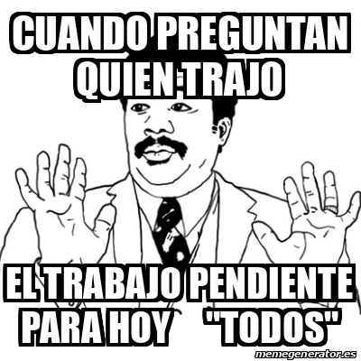 Meme Ay Si - Cuando preguntan quien trajo El trabajo pendiente para hoy ...