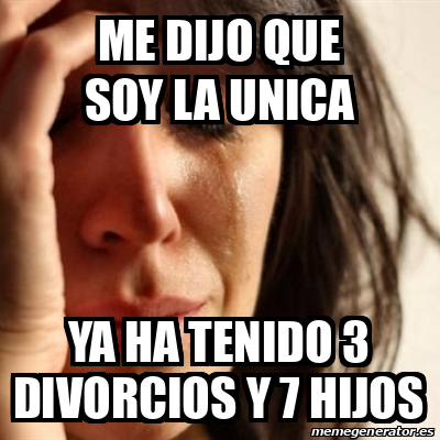 Meme Problems - me dijo que soy la unica ya ha tenido 3 divorcios y 7 ...