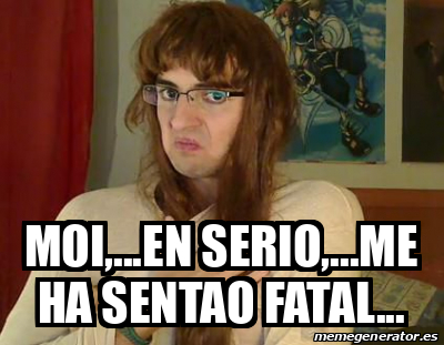 Meme Personalizado - moi,...en serio,...me ha sentao fatal... - 32277949