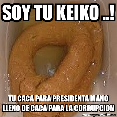 Meme Personalizado - SOY TU KEIKO ..! TU CACA PARA PRESIDENTA MANO ...