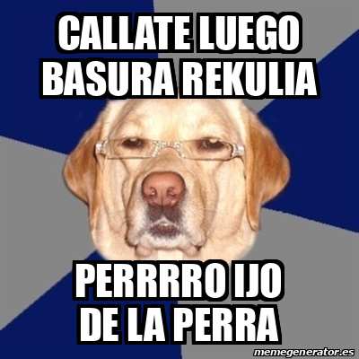 Meme Perro Racista - callate luego basura rekulia perrrro ijo de la ...
