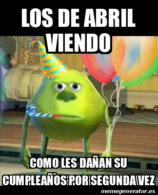 Meme Personalizado - LOS DE ABRIL VIENDO COMO LES DAÑAN SU CUMPLEAÑOS ...