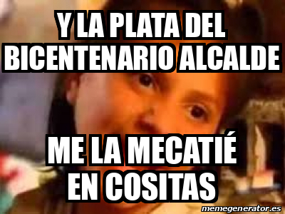 Meme Personalizado - Y la plata del bicentenario alcalde Me la mecatié ...