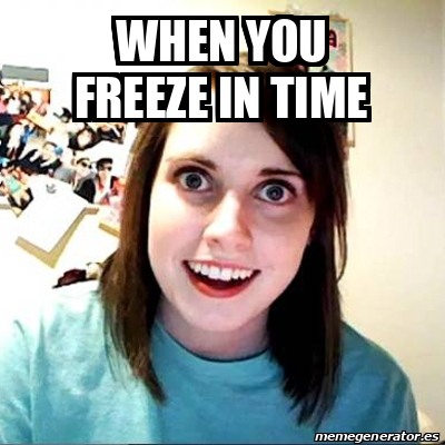Meme Overly Attached Girlfriend - when you freeze in time - 32280852