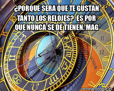 Meme Personalizado - ¿PORQUE SERA QUE TE GUSTAN TANTO LOS RELOJES? ES ...