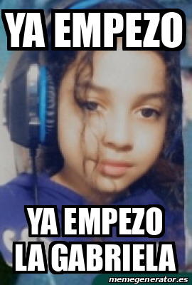 Meme Personalizado - ya empezo ya empezo la gabriela - 32281862