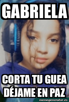 Meme Personalizado - gabriela corta tu guea déjame en paz - 32281865