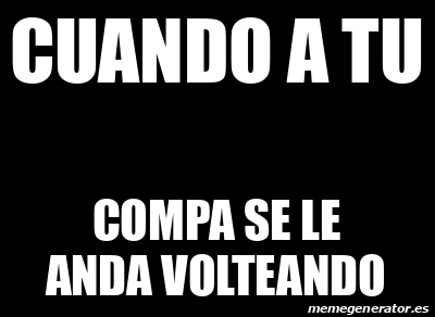 Meme Personalizado - CUANDO A TU COMPA SE LE ANDA VOLTEANDO - 32281893