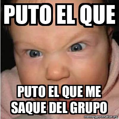 Meme Bebe furioso - PUTO EL QUE PUTO EL QUE ME SAQUE DEL GRUPO - 32282617