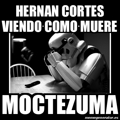 Meme Sad Trooper - Hernan cortes viendo como muere Moctezuma - 32284234