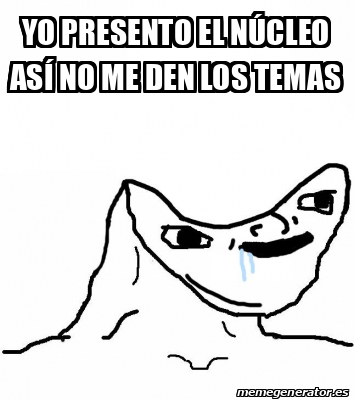 Meme Personalizado - yo presento el núcleo así no me den los temas ...