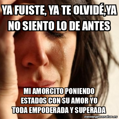 Meme Problems - Ya fuiste, ya te olvidé,ya no siento lo de antes Mi ...