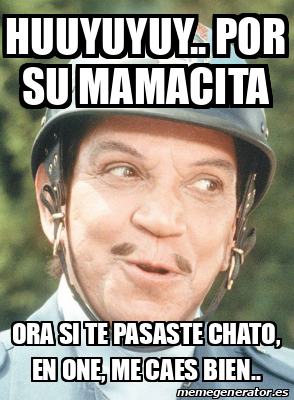 Meme Personalizado - HUUYUYUY.. POR SU MAMACITA ORA SI TE PASASTE CHATO ...