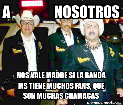 Meme Personalizado - A nosotros Nos vale madre si la banda MS tiene ...