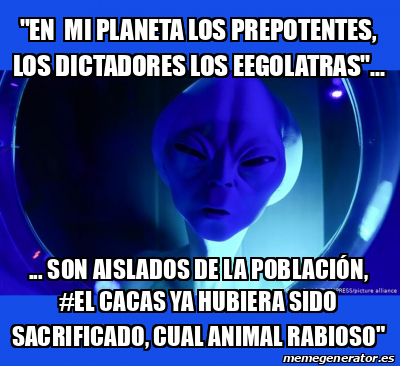 Meme Personalizado - "en mi planeta los prepotentes, los dictadores los ...