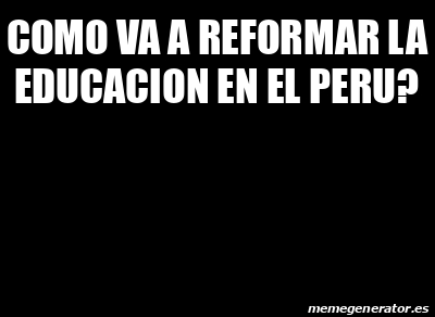 Meme Personalizado - como va a reformar la educacion en el peru? - 32291361
