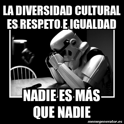 Meme Sad Trooper - LA DIVERSIDAD CULTURAL ES RESPETO E IGUALDAD NADIE ...