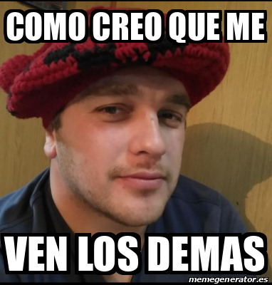 Meme Personalizado - Como creo que me Ven los demas - 32292040