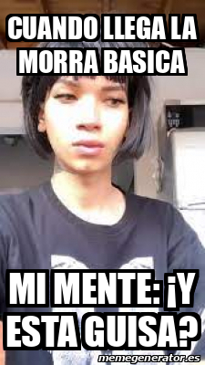 Meme Personalizado - cuando llega la morra basica mi mente: ¡y esta ...