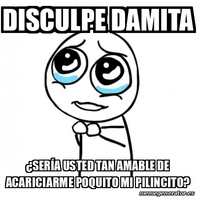 Meme Por favor - disculpe damita ¿sería usted tan amable de acariciarme ...