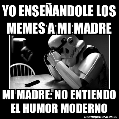 Meme Sad Trooper - yo enseñandole los memes a mi madre mi madre: no ...