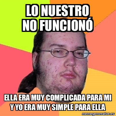 Meme Friki - Lo nuestro no funcionó Ella era muy complicada para mi y ...