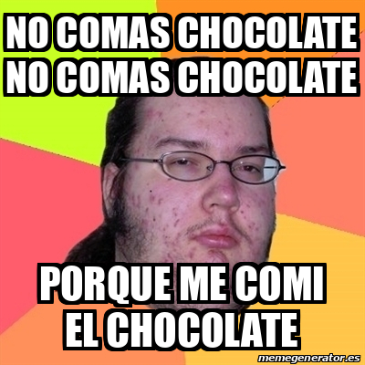 Meme Friki - no comas chocolate no comas chocolate porque me comi el ...
