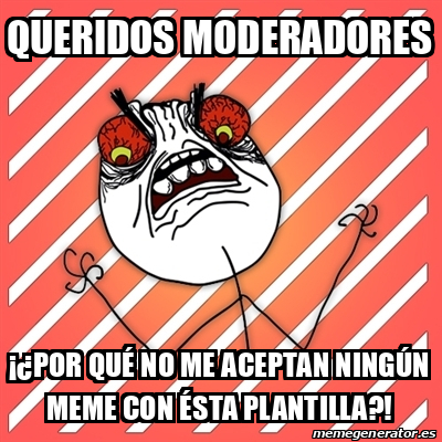 Meme I Hate - Queridos moderadores ¡¿POR QUÉ NO ME ACEPTAN NINGÚN MEME ...