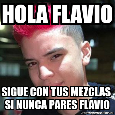 Meme Personalizado - Hola Flavio Sigue con tus mezclas Si nunca pares ...