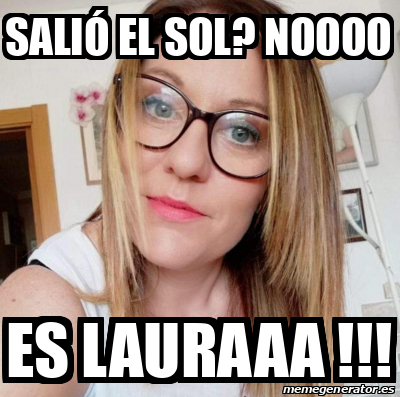 Meme Personalizado - Salió el sol? noooo Es Lauraaa !!! - 32031574