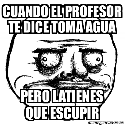 Meme Me Gusta - cuando el profesor te dice toma agua pero latienes que ...