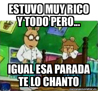 Meme Personalizado - Estuvo muy rico y todo pero... Igual esa parada te ...