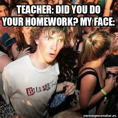 Meme Sudden Realization Ralph - Teacher: Did you do your homework? MY ...