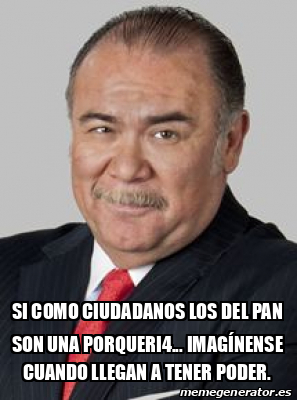 Meme Personalizado - Si como ciudadanos los del PAN son una porqueri4 ...