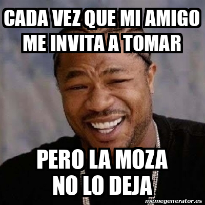 Meme Yo Dawg - Cada vez que mi amigo me invita a tomar Pero la moza no ...
